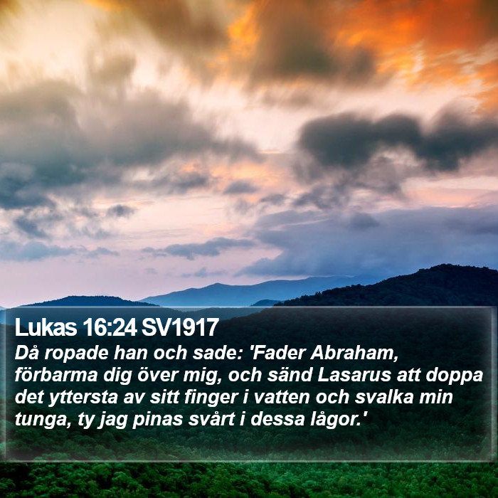 Lukas 16:24 SV1917 - Då ropade han och sade: 'Fader Abraham,